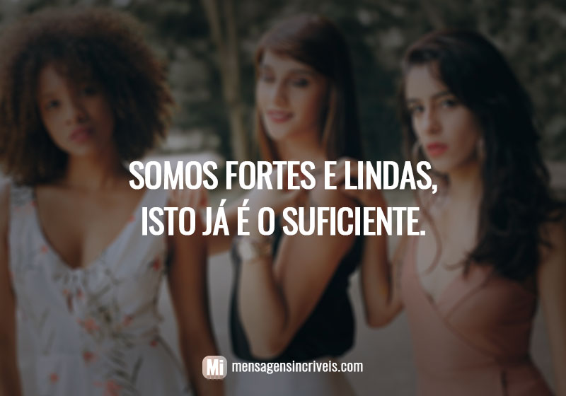 Somos fortes e lindas, isto já é o suficiente. - Mensagens incríveis