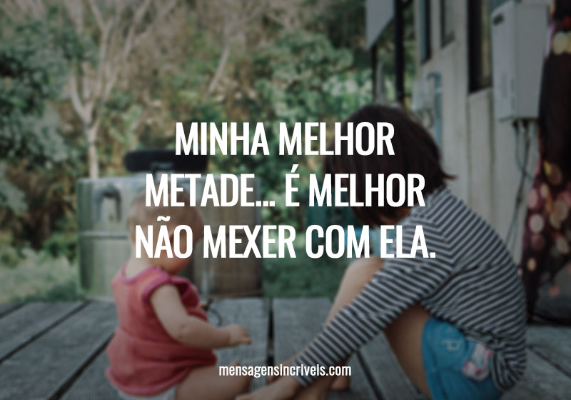 Minha melhor metade... É melhor não mexer com ela.