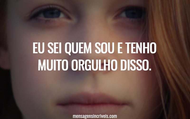 Eu sei quem sou e tenho muito orgulho disso.