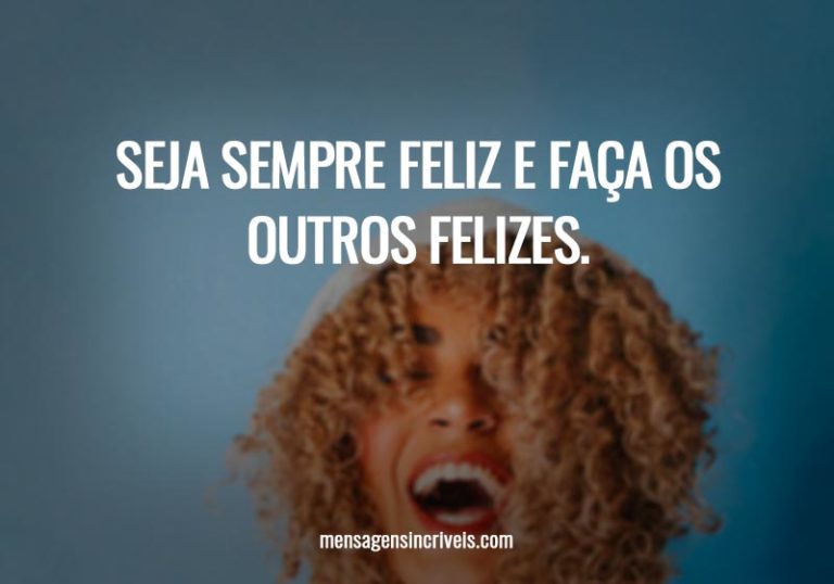 Seja sempre feliz e faça os outros felizes.