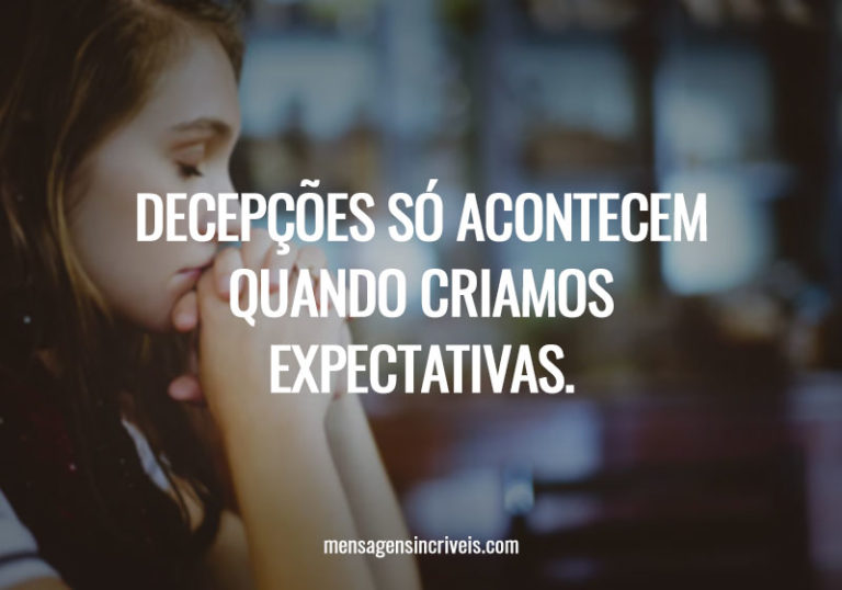 Decepções só acontecem quando criamos expectativas.
