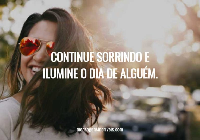 Continue sorrindo e ilumine o dia de alguém.