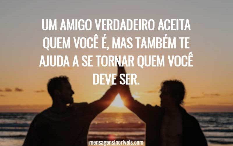 Um amigo verdadeiro aceita quem você é, mas também te ajuda a se tornar ...