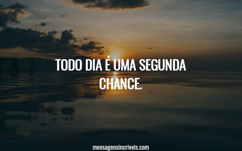 Todo dia é uma segunda chance.